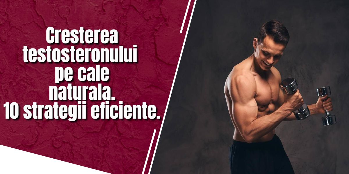 Cresterea testosteronului pe cale naturala. Top 10 strategii eficiente.