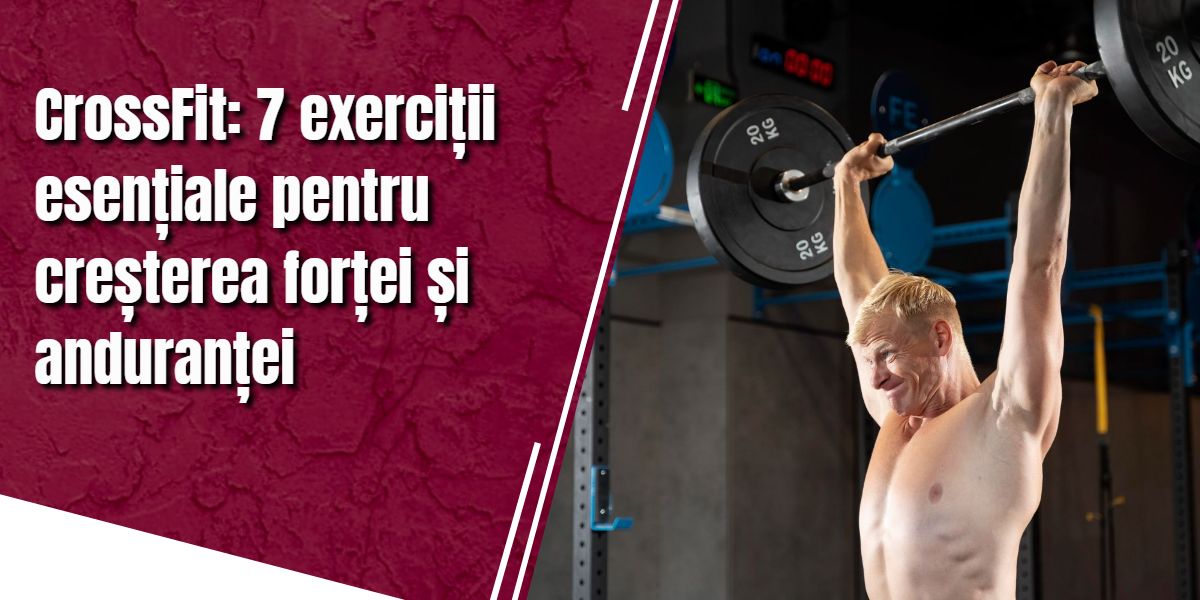 CrossFit: 7 exerciții esențiale pentru creșterea forței și anduranței